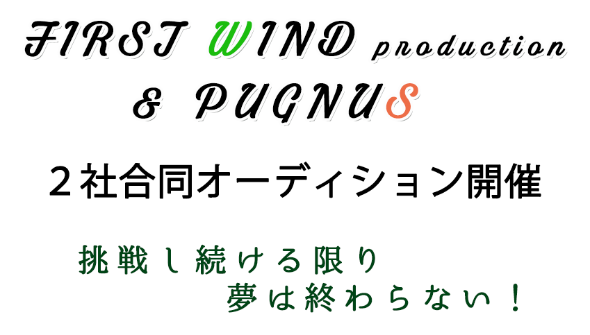 今回のオーディションは株式会社ファーストウインドプロダクション・株式会社パグナスの合同オーディションとなります。